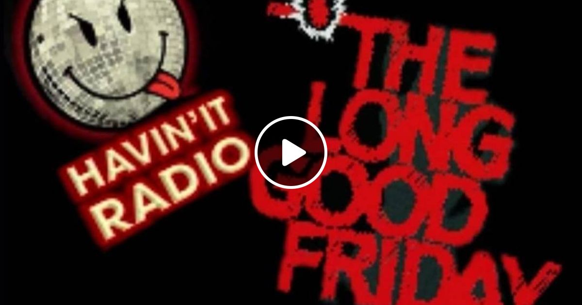 The Long Good Friday - 7:4:23 - Havin It Radio by Mark Ruston | Mixcloud