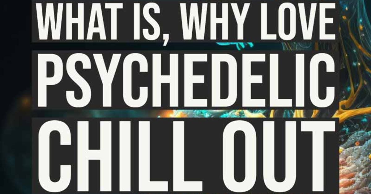 WHAT IS AND WHY WE LOVE, PSYCHEDELIC CHILL OUT (AKA PSYCHILL, PSYBIENT ...